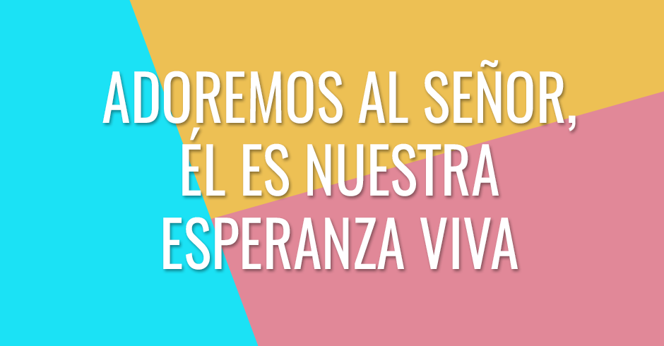 Adoremos al Señor, Él es nuestra esperanza viva